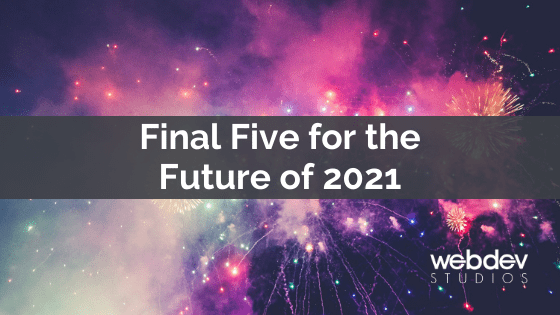 Final Five for the Future of 2021 - WebDevStudios